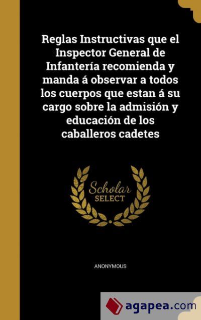 REGLAS INSTRUCTIVAS QUE EL INSPECTOR GENERAL DE INFANTERIA RECOMIENDA Y MANDA A OBSERVAR A TODOS ...