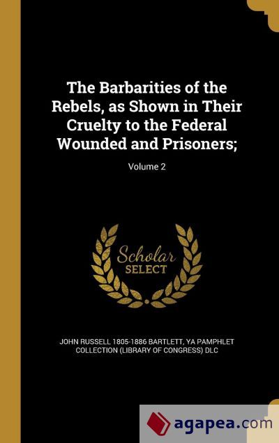 THE BARBARITIES OF THE REBELS, AS SHOWN IN THEIR CRUELTY TO THE FEDERAL ...