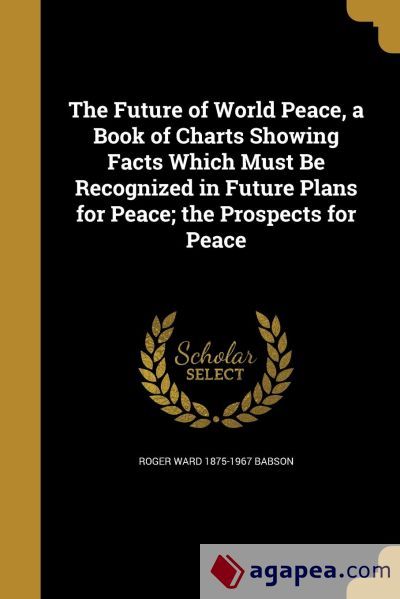 THE FUTURE OF WORLD PEACE, A BOOK OF CHARTS SHOWING FACTS WHICH MUST BE ...
