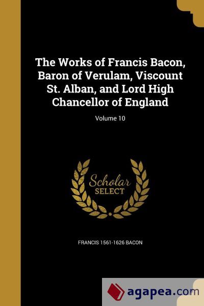 THE WORKS OF FRANCIS BACON, BARON OF VERULAM, VISCOUNT ST. ALBAN, AND ...