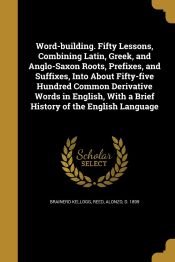 WORD-BUILDING. FIFTY LESSONS, COMBINING LATIN, GREEK, AND ANGLO-SAXON ...